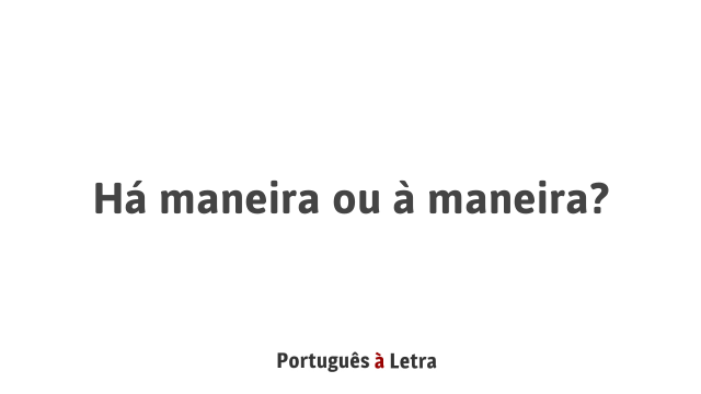 Há maneira ou à maneira? | Português à Letra