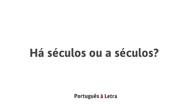 Há séculos ou a séculos? | Português à Letra