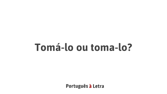 Tomá-lo ou toma-lo? | Português à Letra