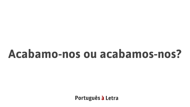Acabamo-nos ou acabamos-nos? | Português à Letra
