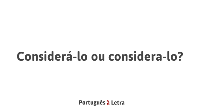 Considerá-lo ou considera-lo? | Português à Letra