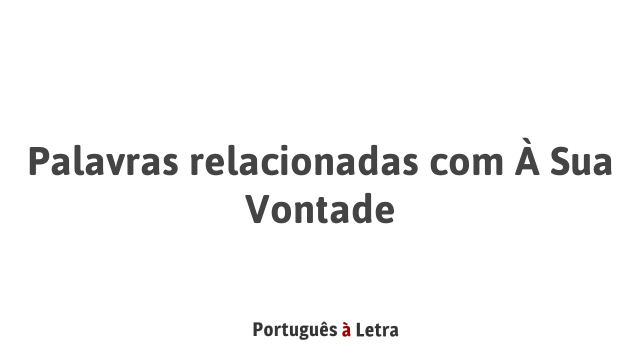 Palavras relacionadas com À Sua Vontade | Português à Letra