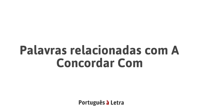 Palavras relacionadas com A Concordar Com | Português à Letra