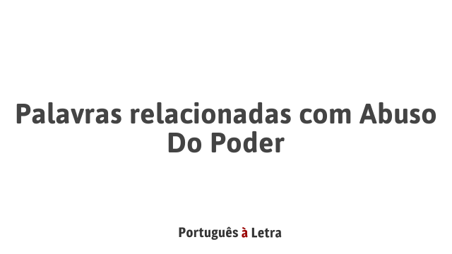 Palavras relacionadas com Abuso Do Poder | Português à Letra