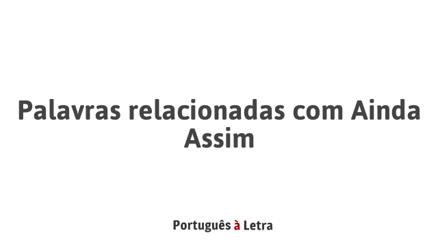 Palavras relacionadas com Ainda Assim | Português à Letra