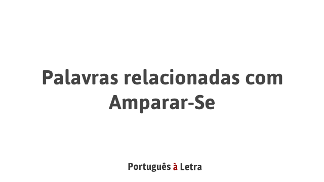 Palavras relacionadas com Amparar-Se | Português à Letra