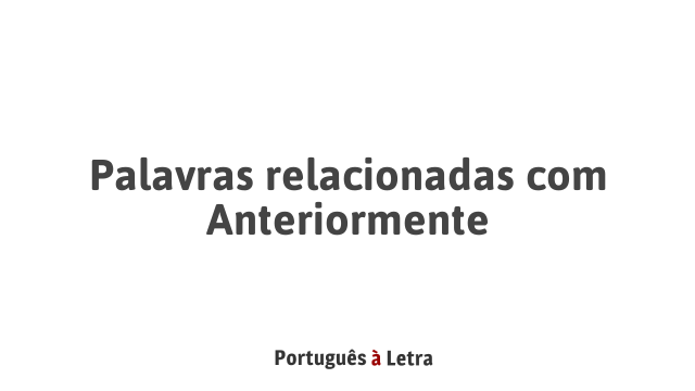 Palavras relacionadas com Anteriormente | Português à Letra
