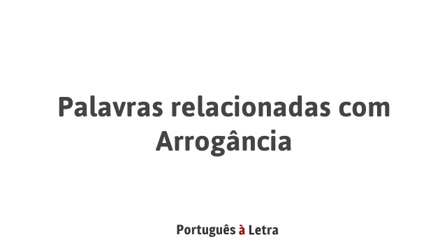 Palavras relacionadas com Arrogância | Português à Letra
