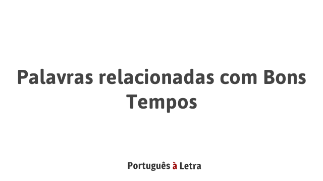 Palavras relacionadas com Bons Tempos | Português à Letra