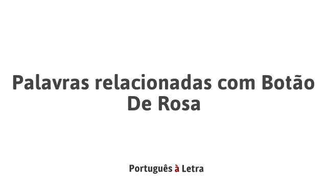 Palavras relacionadas com Botão De Rosa | Português à Letra