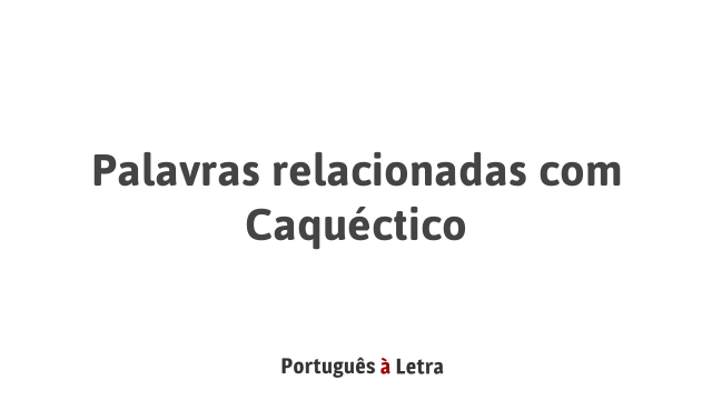 Palavras relacionadas com Caquéctico | Português à Letra