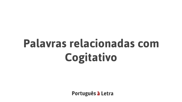 Palavras relacionadas com Cogitativo | Português à Letra