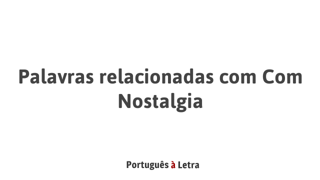 Palavras relacionadas com Com Nostalgia | Português à Letra
