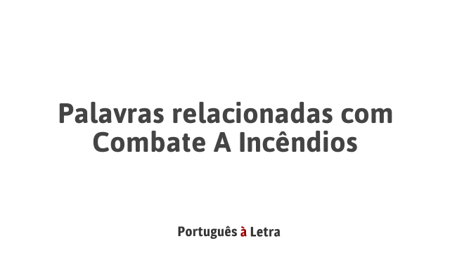 Palavras relacionadas com Combate A Incêndios | Português à Letra