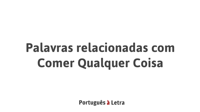 Palavras relacionadas com Comer Qualquer Coisa | Português à Letra