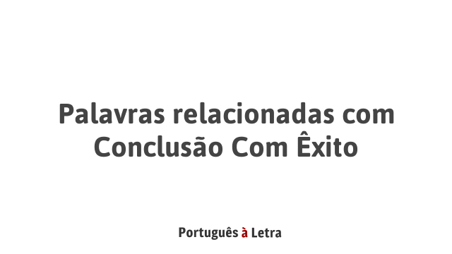 Palavras relacionadas com Conclusão Com Êxito | Português à Letra