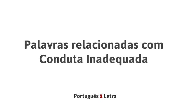 Palavras relacionadas com Conduta Inadequada | Português à Letra