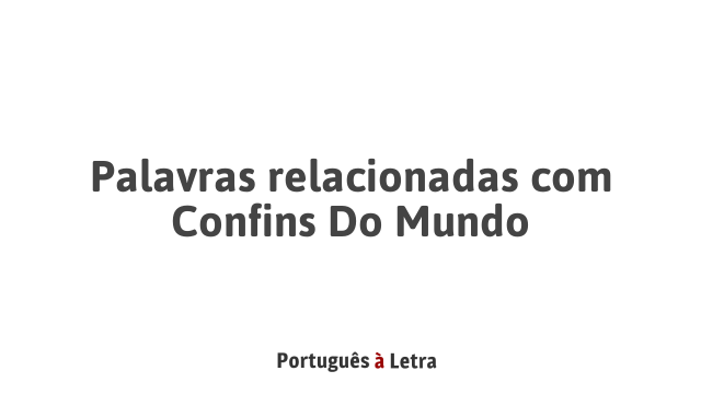 Palavras relacionadas com Confins Do Mundo | Português à Letra