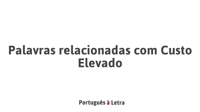 Palavras relacionadas com Custo Elevado | Português à Letra