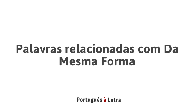 Palavras relacionadas com Da Mesma Forma | Português à Letra