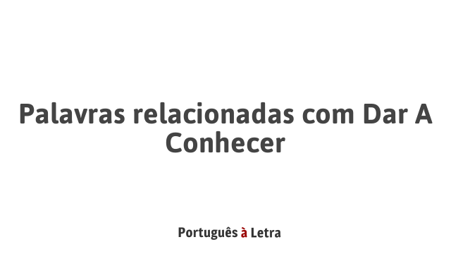 Palavras relacionadas com Dar A Conhecer | Português à Letra
