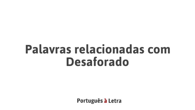 Palavras relacionadas com Desaforado | Português à Letra
