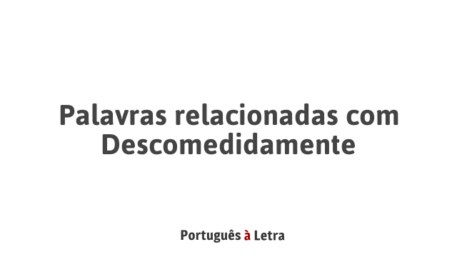 Palavras relacionadas com Descomedidamente | Português à Letra