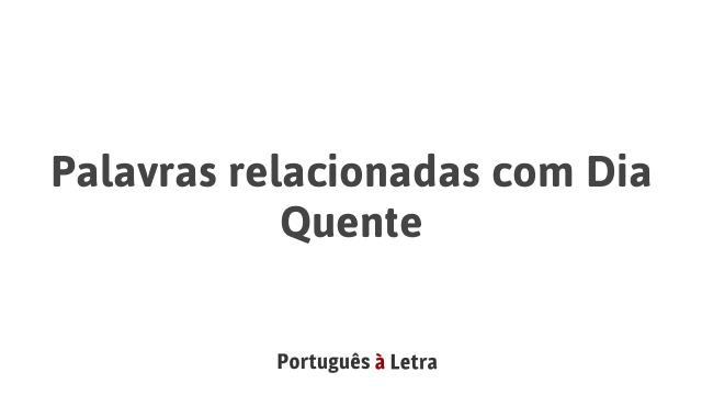 Palavras relacionadas com Dia Quente | Português à Letra