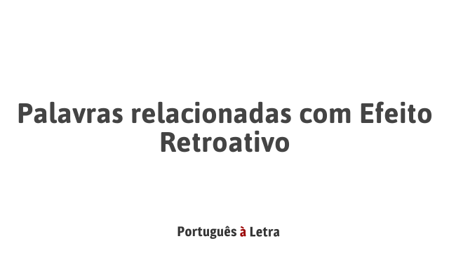 Palavras relacionadas com Efeito Retroativo | Português à Letra
