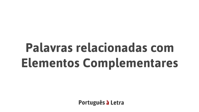 Palavras relacionadas com Elementos Complementares | Português à Letra