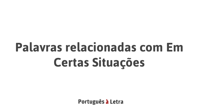 Palavras relacionadas com Em Certas Situações | Português à Letra