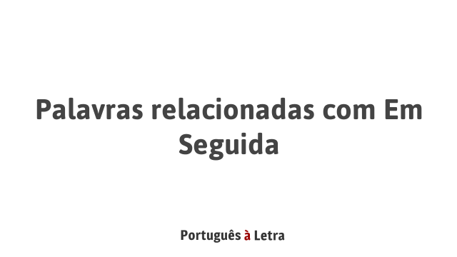 Palavras relacionadas com Em Seguida | Português à Letra