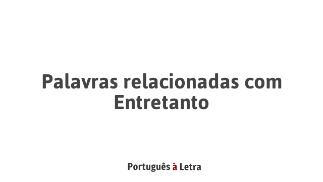 Palavras relacionadas com Entretanto | Português à Letra