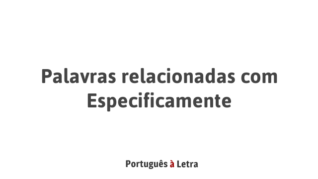 Palavras relacionadas com Especificamente | Português à Letra