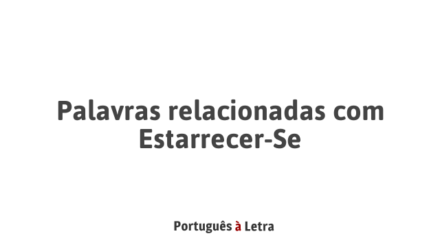 Palavras relacionadas com Estarrecer-Se | Português à Letra