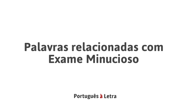 Palavras relacionadas com Exame Minucioso | Português à Letra