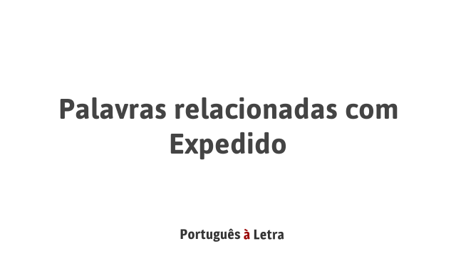 Palavras relacionadas com Expedido | Português à Letra