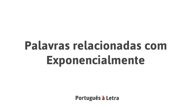 Palavras relacionadas com Exponencialmente | Português à Letra