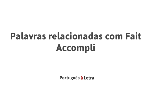 Palavras relacionadas com Fait Accompli | Português à Letra