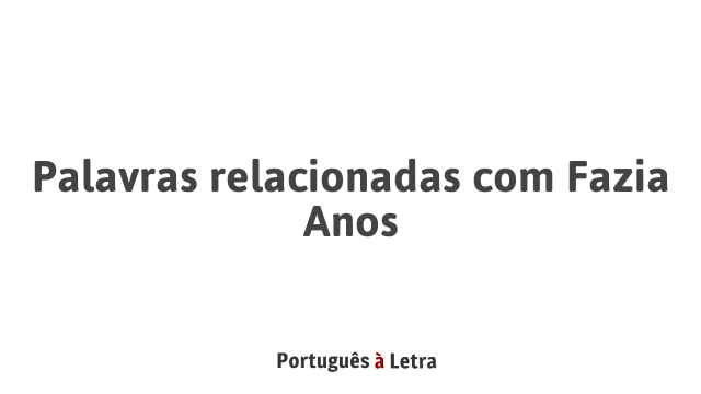 Palavras relacionadas com Fazia Anos | Português à Letra