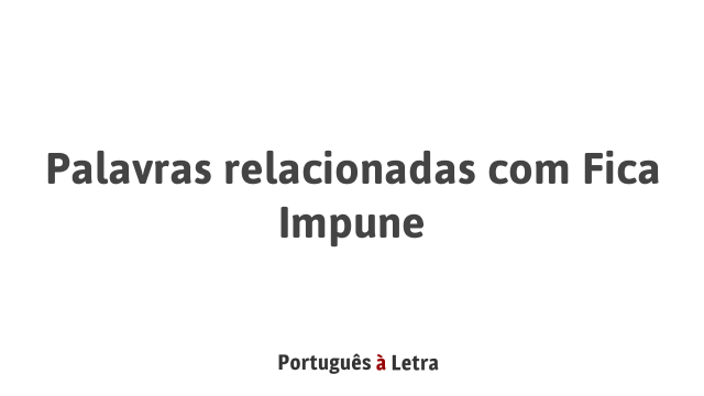Palavras relacionadas com Fica Impune | Português à Letra