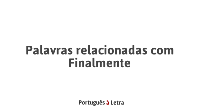 Palavras relacionadas com Finalmente | Português à Letra