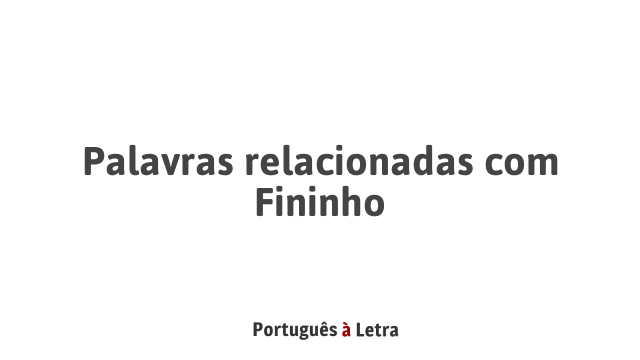 Palavras relacionadas com Fininho | Português à Letra