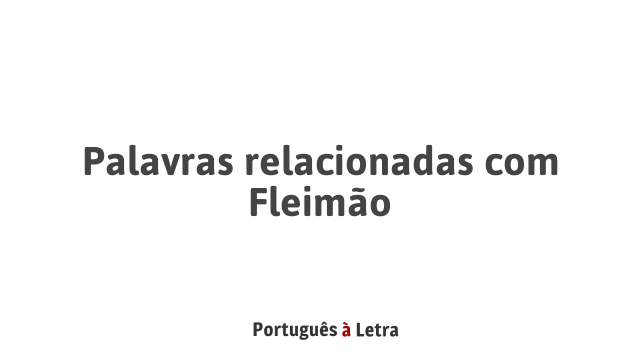 Palavras relacionadas com Fleimão | Português à Letra