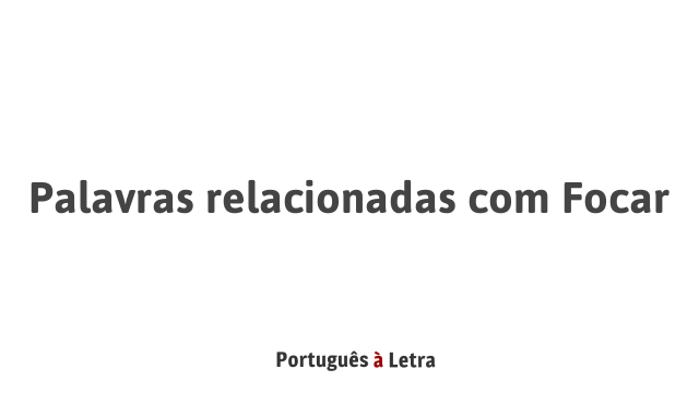 Palavras relacionadas com Focar | Português à Letra