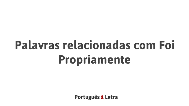 Palavras relacionadas com Foi Propriamente | Português à Letra