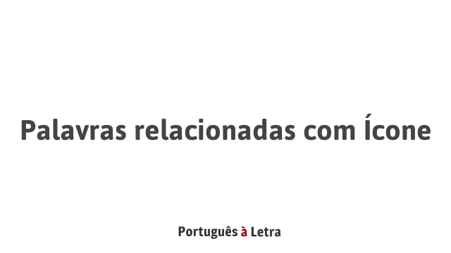 Palavras relacionadas com Ícone | Português à Letra