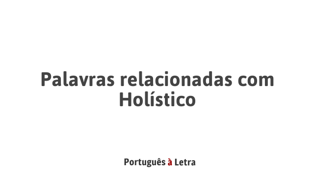 Palavras relacionadas com Holístico | Português à Letra