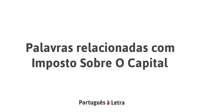 Palavras relacionadas com Imposto Sobre O Capital | Português à Letra