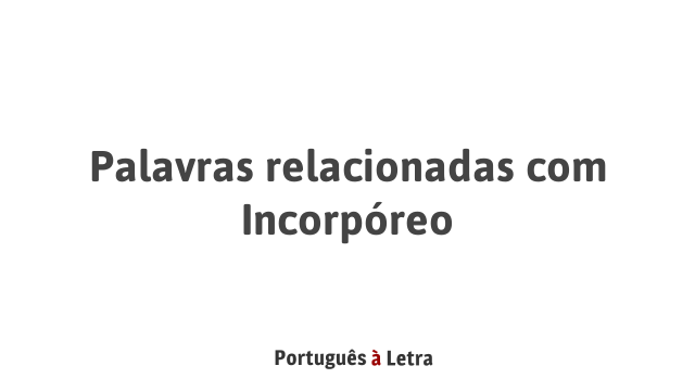 Palavras relacionadas com Incorpóreo | Português à Letra